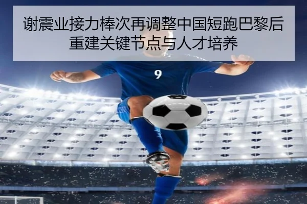谢震业接力棒次再调整中国短跑巴黎后重建关键节点与人才培养 - PG模拟器